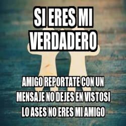 Meme Personalizado - Si eres mi verdadero Amigo reportate con un ...