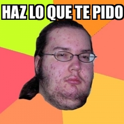 Meme Friki - Haz lo que te pido - 24147391