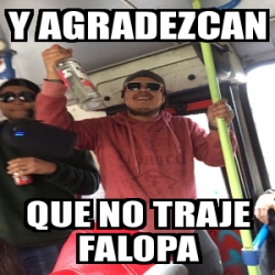 Meme Personalizado - y agradezcan que NO TRAJE falopa - 24171718