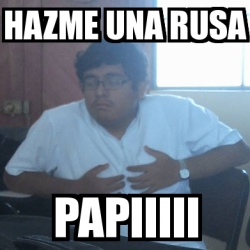 Meme Personalizado - HAZME UNA RUSA PAPIIIII - 24270414