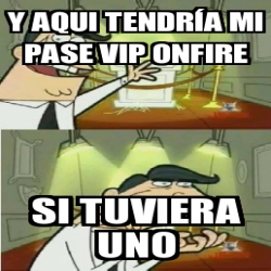 Meme Personalizado - Y Aqui tendrÃ­a mi pase vip onfire si tuviera uno ...