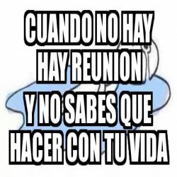 Meme Personalizado - Cuando no hay hay reunion y no sabes que hacer con ...