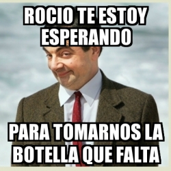 Meme Mr Bean - Rocio te estoy esperando Para tomarnos la botella que ...