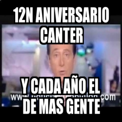 Meme Personalizado - 12N aniversario Canter Y cada aÃ±o el de mas gente ...