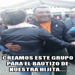 Meme Personalizado - Creamos este grupo para el bautizo de nuestra ...