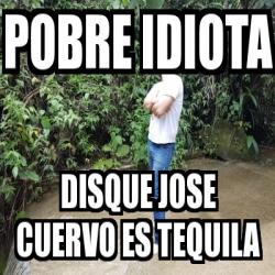 Meme Personalizado - Pobre idiota Disque Jose Cuervo es Tequila - 24339196