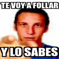 Meme Personalizado - tE VOY A FOLLAR Y LO SABES - 24341173