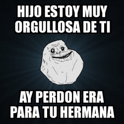 Meme Forever Alone - hijo estoy muy orgullosa de ti ay perdon era para ...