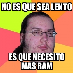 Meme Friki - No es que sea lento es que necesito mas ram - 24363888