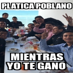 Meme Personalizado - Platica poblano Mientras yo te gano - 24368479