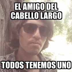 Meme Personalizado - El amigo del cabello largo Todos tenemos uno ...