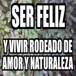 Meme Personalizado - Ser feliz y vivir rodeado de amor y naturaleza ...