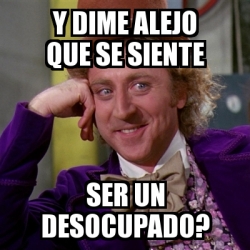 Meme Willy Wonka - Y dime alejo que se siente Ser un desocupado? - 24386171