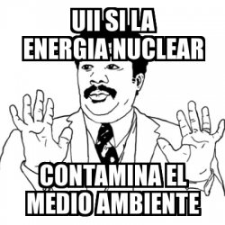 Meme Ay Si - uii si la energia nuclear contamina el medio ambiente ...