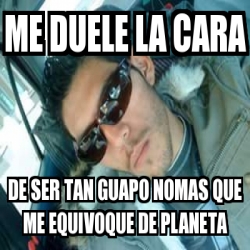 Meme Personalizado - ME DUELE LA CARA DE SER TAN GUAPO NOMAS QUE ME ...