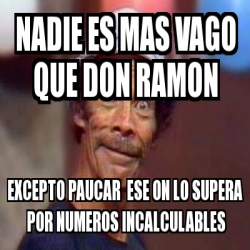 Meme Personalizado - nadie es mas vago que don ramon excepto paucar ese ...