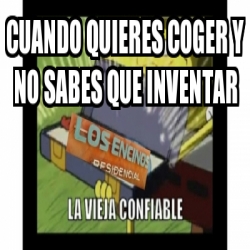 Meme Personalizado - Cuando quieres coger y no sabes que inventar ...