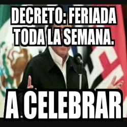 Meme Personalizado - Decreto: Feriada toda la semana. A celebrar - 24460497
