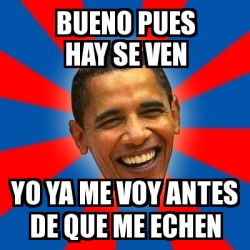 Meme Obama - Bueno pues hay se ven Yo ya me voy antes de que me echen ...