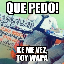 Meme Personalizado - Que pedo! Ke Me Vez, Toy Wapa - 24497554