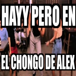 Meme Personalizado - Hayy pero en El chongo de Alex - 24537315