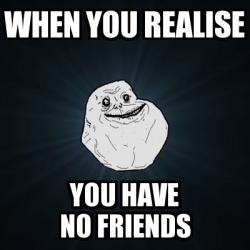 Meme Forever Alone - when you realise you have no friends - 24542172