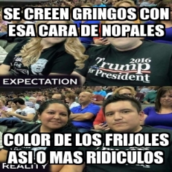 Meme Personalizado - Se creen gringos con esa cara de nopales Color de ...