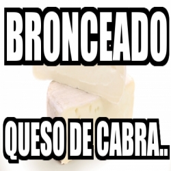 Meme Personalizado - BRONCEADO QUESO DE CABRA.. - 24551025