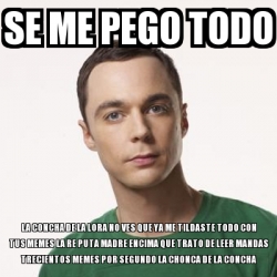 Meme Sheldon Cooper - Se me pego todo la concha de la lora no ves que ...
