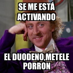 Meme Willy Wonka - Se me estÃ¡ activando El duodeno,metele porron ...