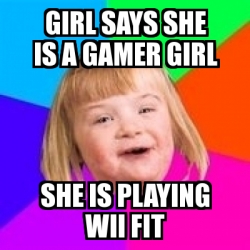 Meme Retard Girl - girl says she is a gamer girl She is playing wii fit ...