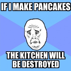 Meme Okay Guy - if i make pancakes the kitchen will be destroyed - 24646444