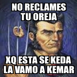 Meme Personalizado - no reclames tu oreja xq esta se keda la vamo a ...