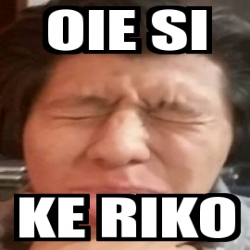 Meme Personalizado - oie si ke riko - 24656400
