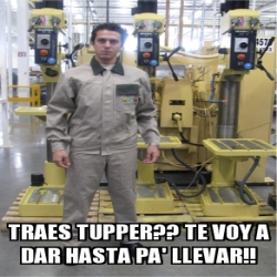 Meme Personalizado - Traes tupper?? te voy a dar hasta pa' llevar ...