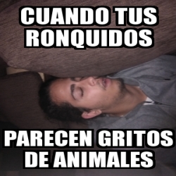 Meme Personalizado - Cuando tus ronquidos Parecen gritos de animales ...