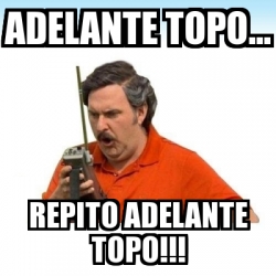 Meme Personalizado - ADELANTE TOPO... REPITO ADELANTE TOPO!!! - 24699114