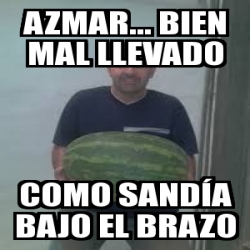 Meme Personalizado - Azmar... bien mal llevado Como sandÃ­a bajo el ...