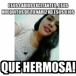 Meme Personalizado - Esos labios excitantes, esos huequitos de tu nariz ...