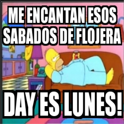 Meme Personalizado - ME encantan esos sabados de flojera DAY es LUNES ...