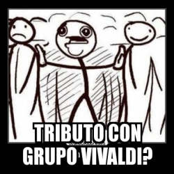 Meme Personalizado - Tributo con Grupo Vivaldi? - 24739030