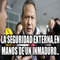 Meme Personalizado - la seguridad externa,en manos de un inmaduro ...