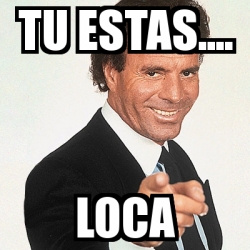 Meme Julio Iglesias - Tu estas.... Loca - 24766001