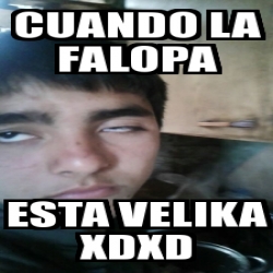 Meme Personalizado - Cuando la falopa Esta velika xDXd - 24794299