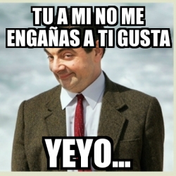 Meme Mr Bean - tu a mi no me engaÃ±as a ti gusta yeyo... - 24084231