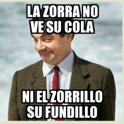 Meme Mr Bean - La zorra no ve su cola ni el zorrillo su fundillo - 24087661