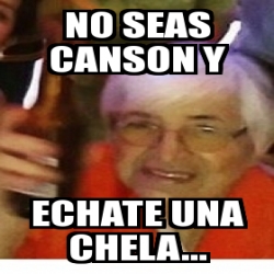 Meme Personalizado - No seas canson y Echate una chela... - 24830795