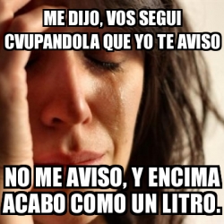 Meme Problems - me dijo, vos segui cvupandola que yo te aviso no me ...