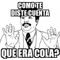 Meme Ay Si - Como te diste cuenta Que era cola? - 24868699