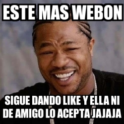 Meme Yo Dawg - este mas webon sigue dando like y ella ni de amigo lo ...